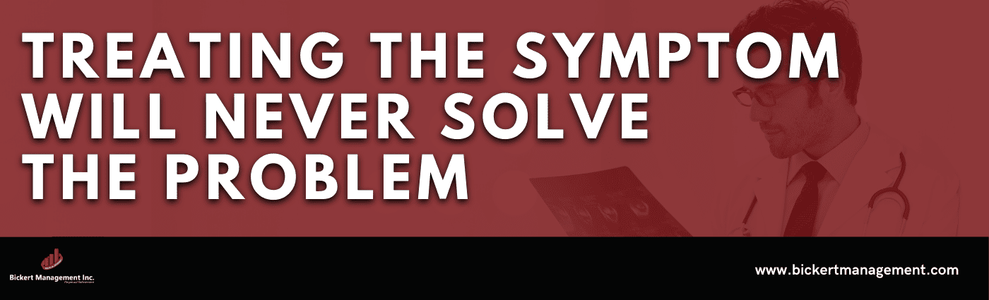 Treating the Symptom Will Never Solve the Problem | Bickert Management Inc.